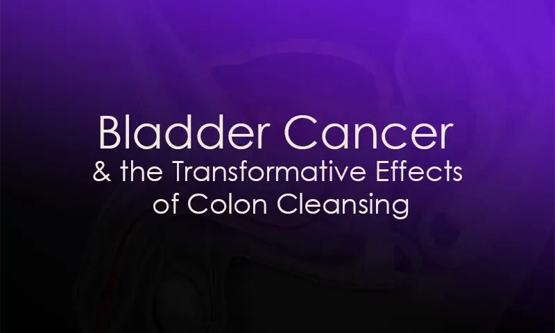 Bladder Cancer and the Transformative Effects of Colon Cleansing
